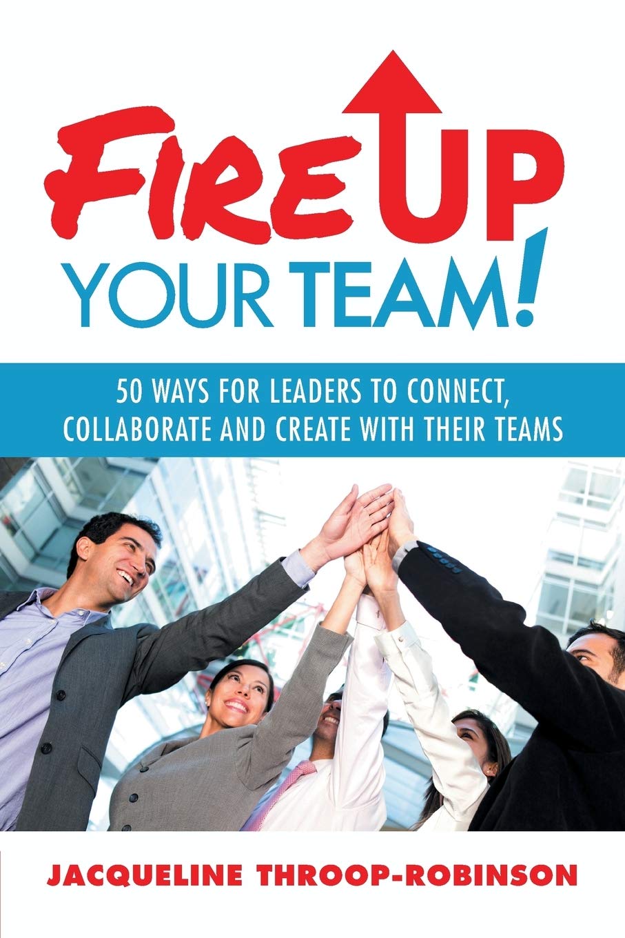 Fire Up Your Team: 50 Ways for Leaders to Connect, Collaborate and ...