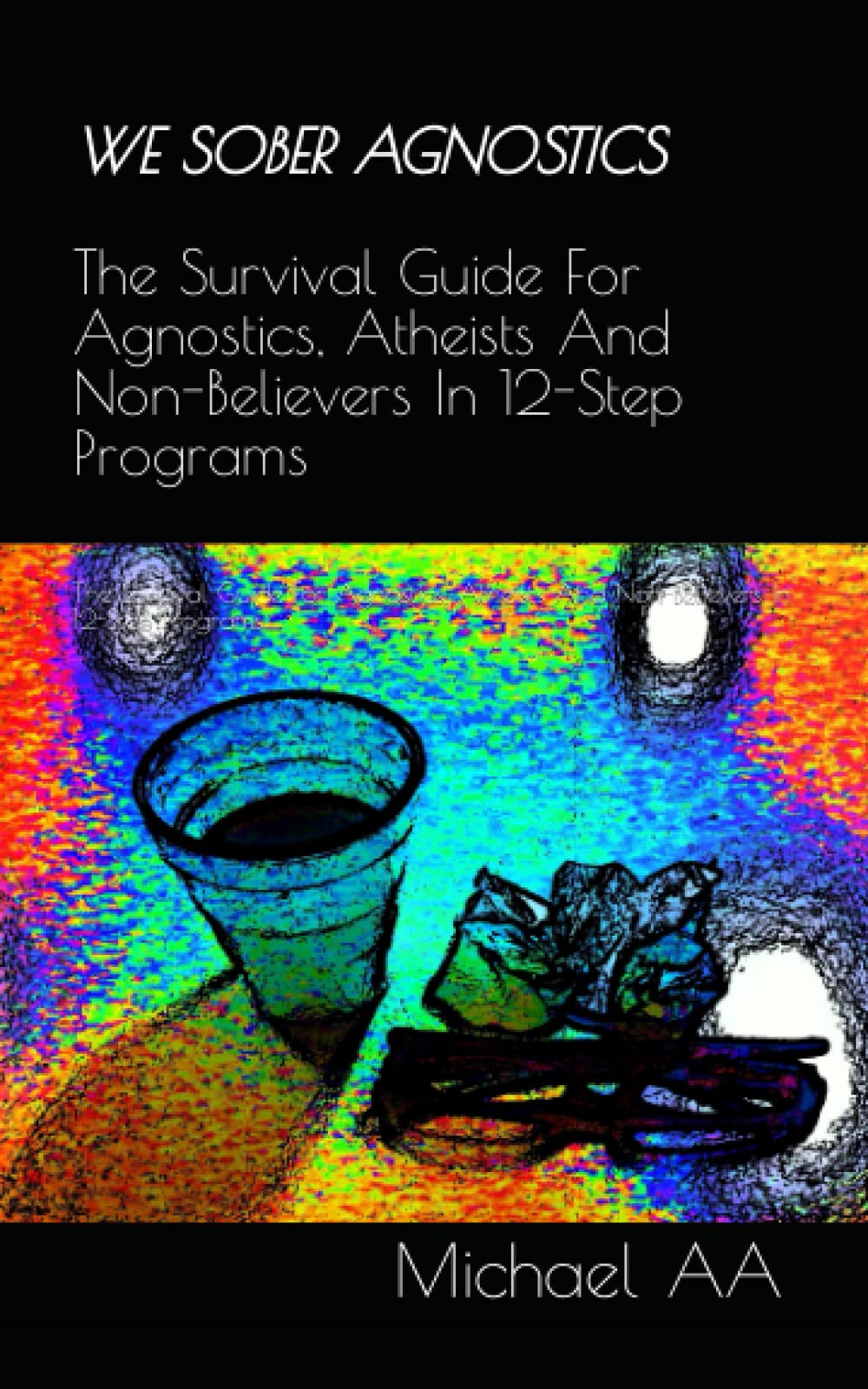 We Sober Agnostics: The Survival Guide For Agnostics, Atheists And Non ...