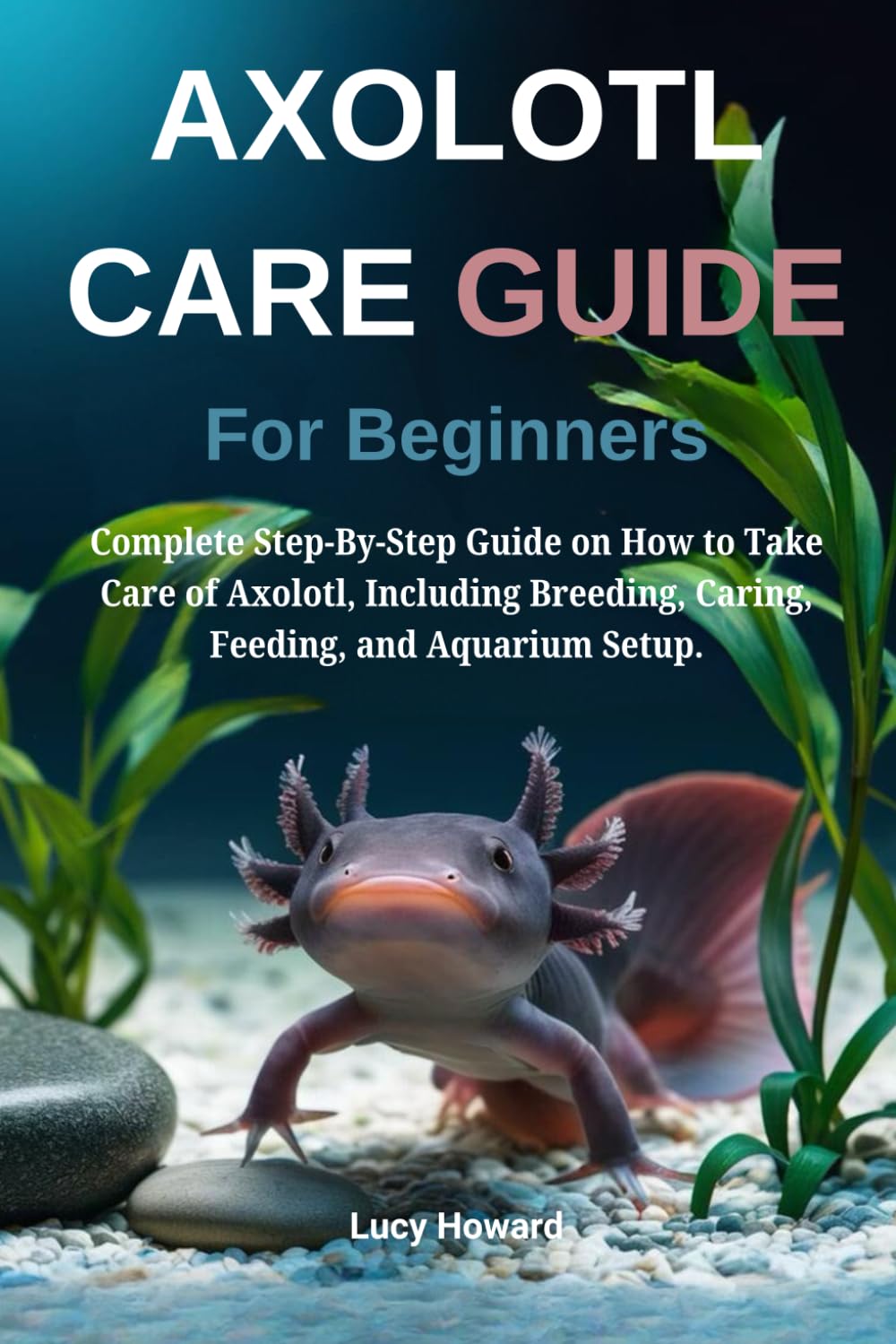 Axolotl Care Guide for Beginners: Complete Step-By-Step Guide on How to ...
