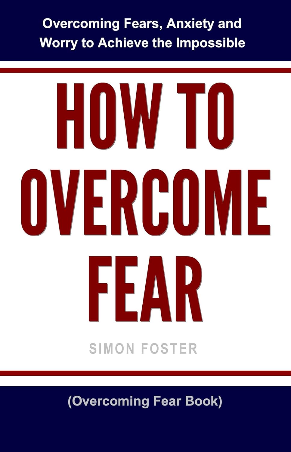 How to Overcome Fear: Overcoming Fears, Anxiety and Worry to Achieve ...