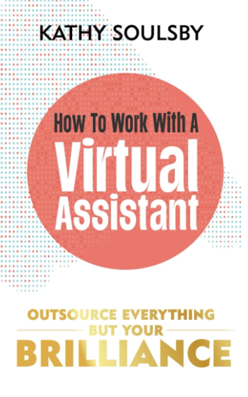 How to Work with a Virtual Assistant: Outsource Everything but Your ...