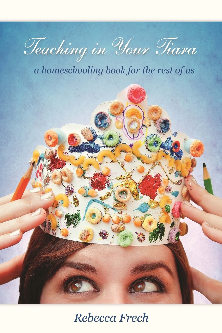 Teaching in Your Tiara: A Homeschooling Book for the rest of Us: Frech ...