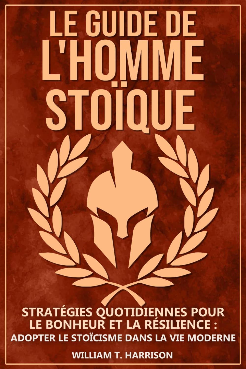 Le Guide de l'Homme Stoïque: Stratégies Quotidiennes pour le Bonheur et ...