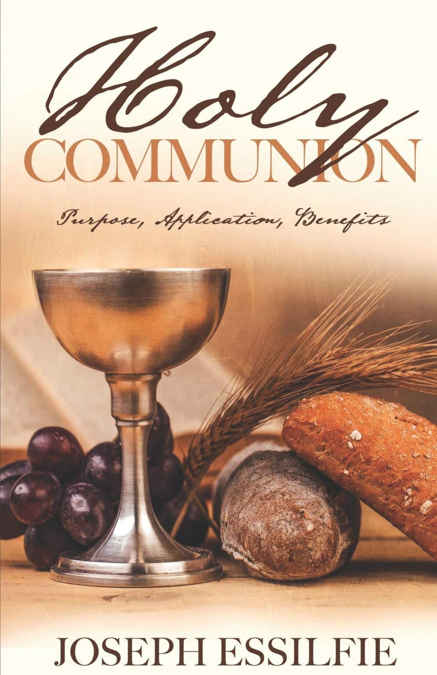 THE HOLY COMMUNION: Purpose. Application. Benefits: Essilfie, Joseph ...