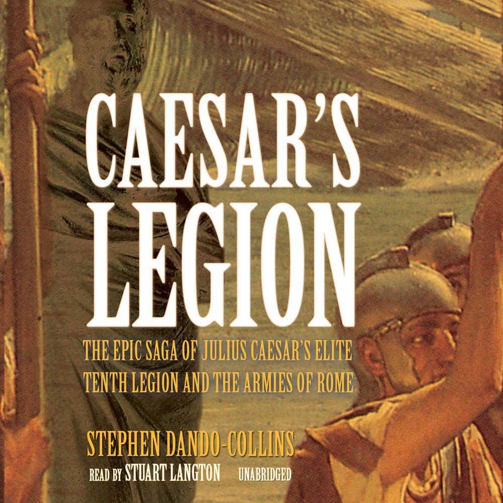 Caesar's Legion: The Epic Saga of Julius Caesar's Elite Tenth Legion ...