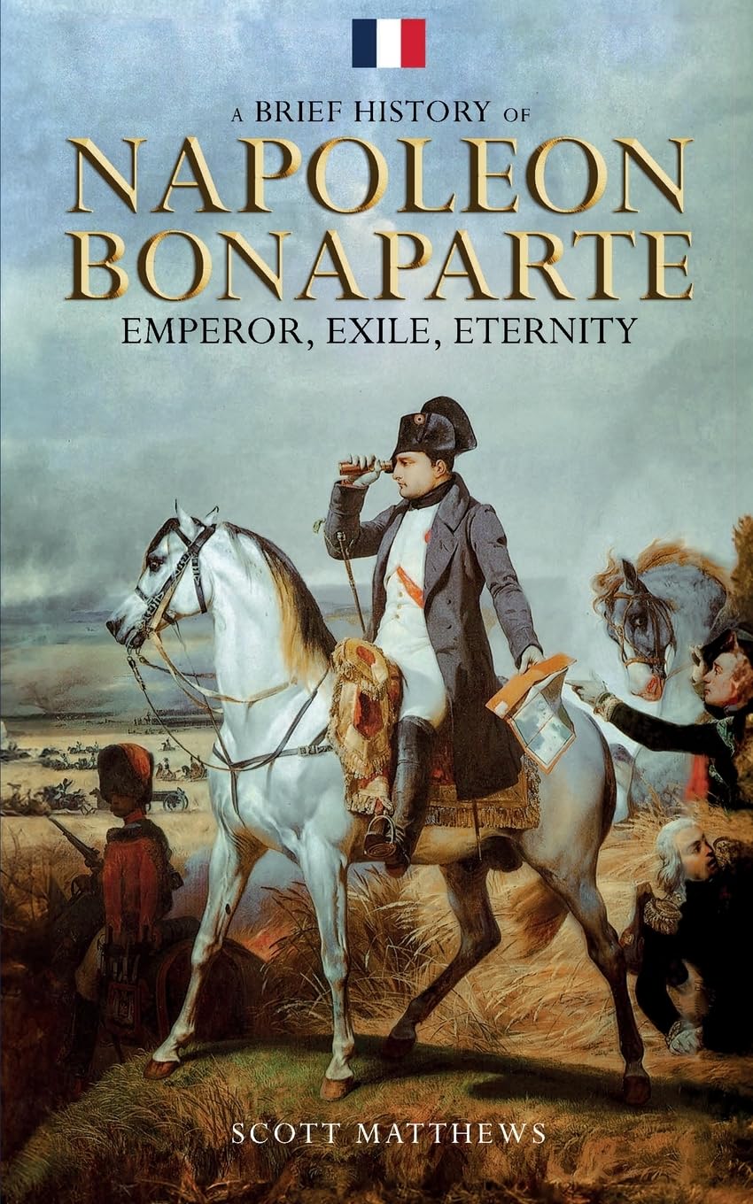 A Brief History of Napoleon Bonaparte - Emperor, Exile, Eternity (A ...