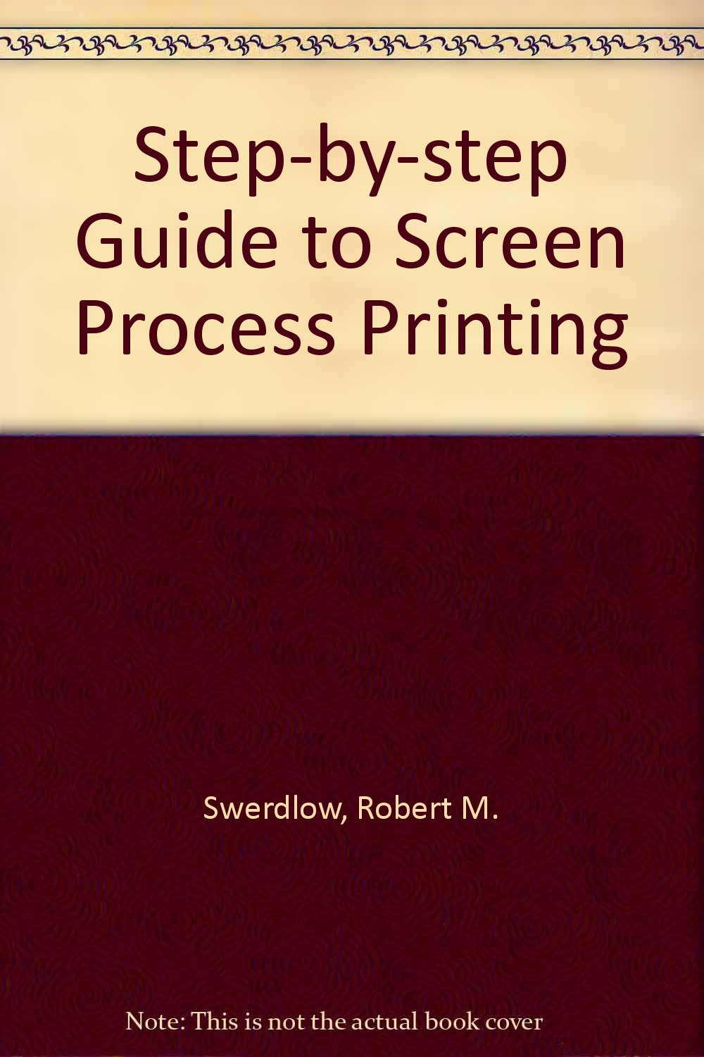 The Step-By-Step Guide to Screen Process Printing: Swerdlow, Robert M ...