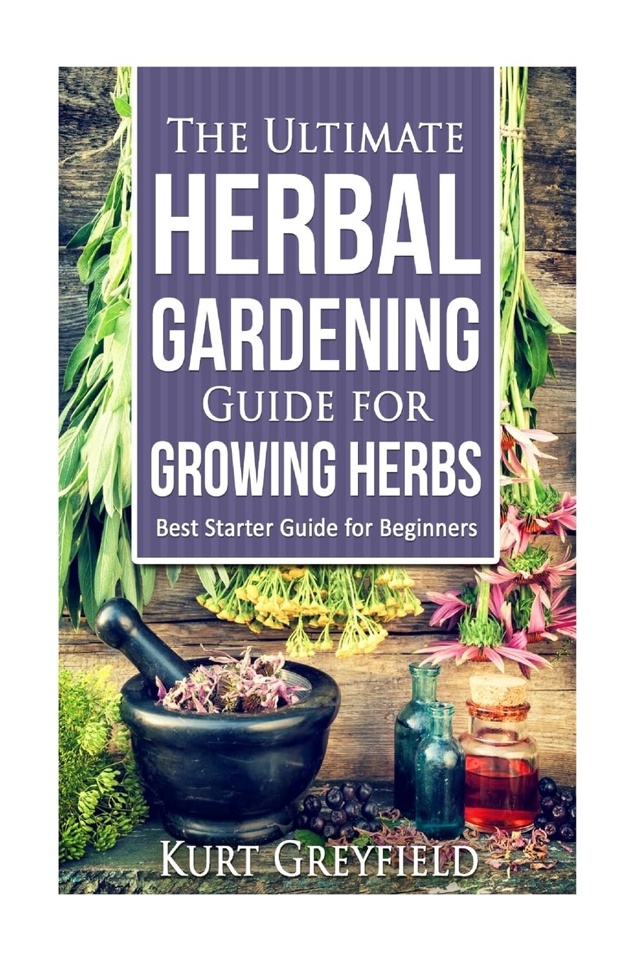 Growing Herbs: The Ultimate Herbal Gardening Guide for Growing Herbs ...