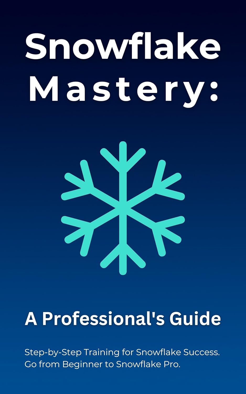 Amazon.com: Snowflake Mastery: A Professional's Guide: Step-by-Step Training for Snowflake ...