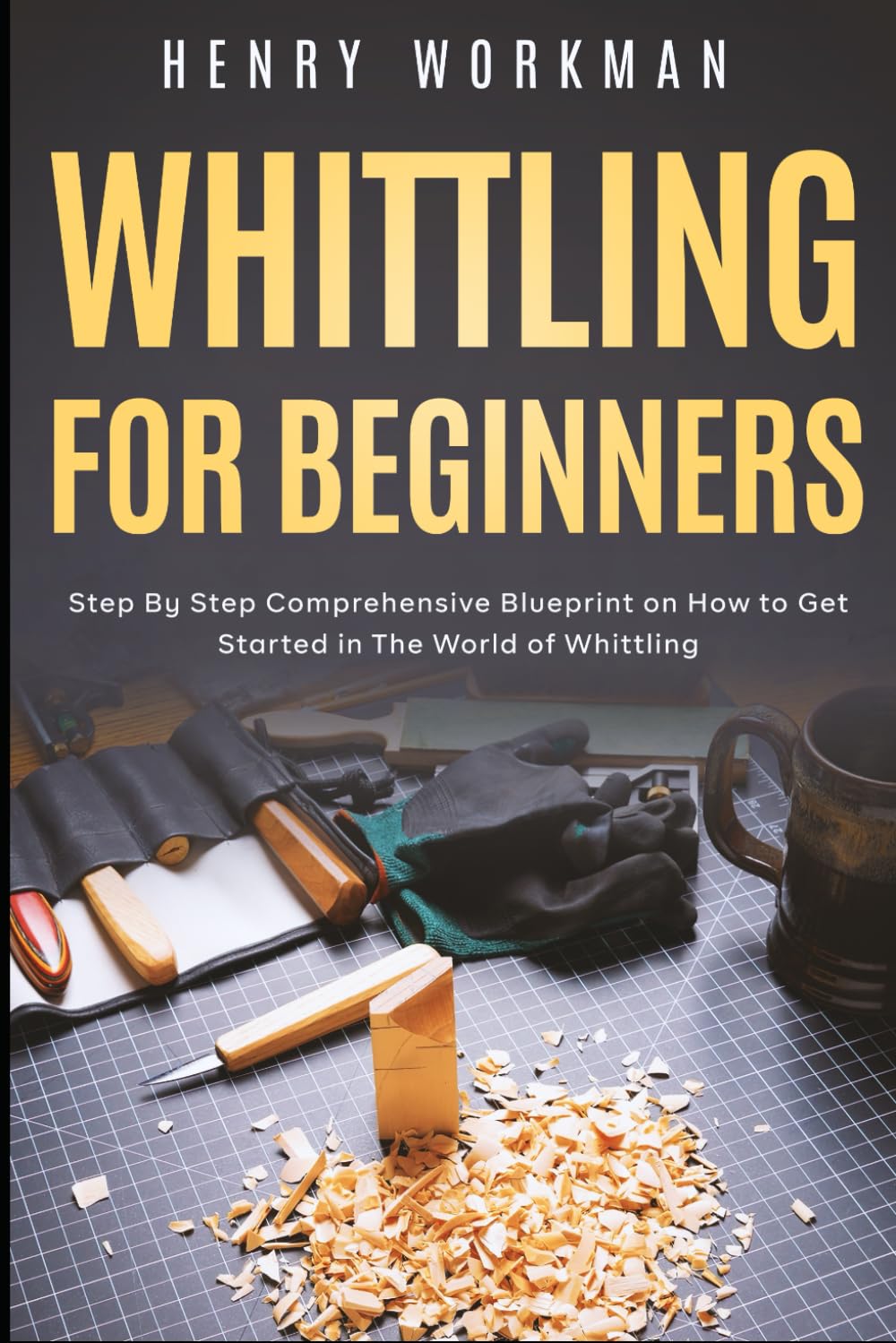 Whittling for Beginners: Step By Step Comprehensive Blueprint on How to ...