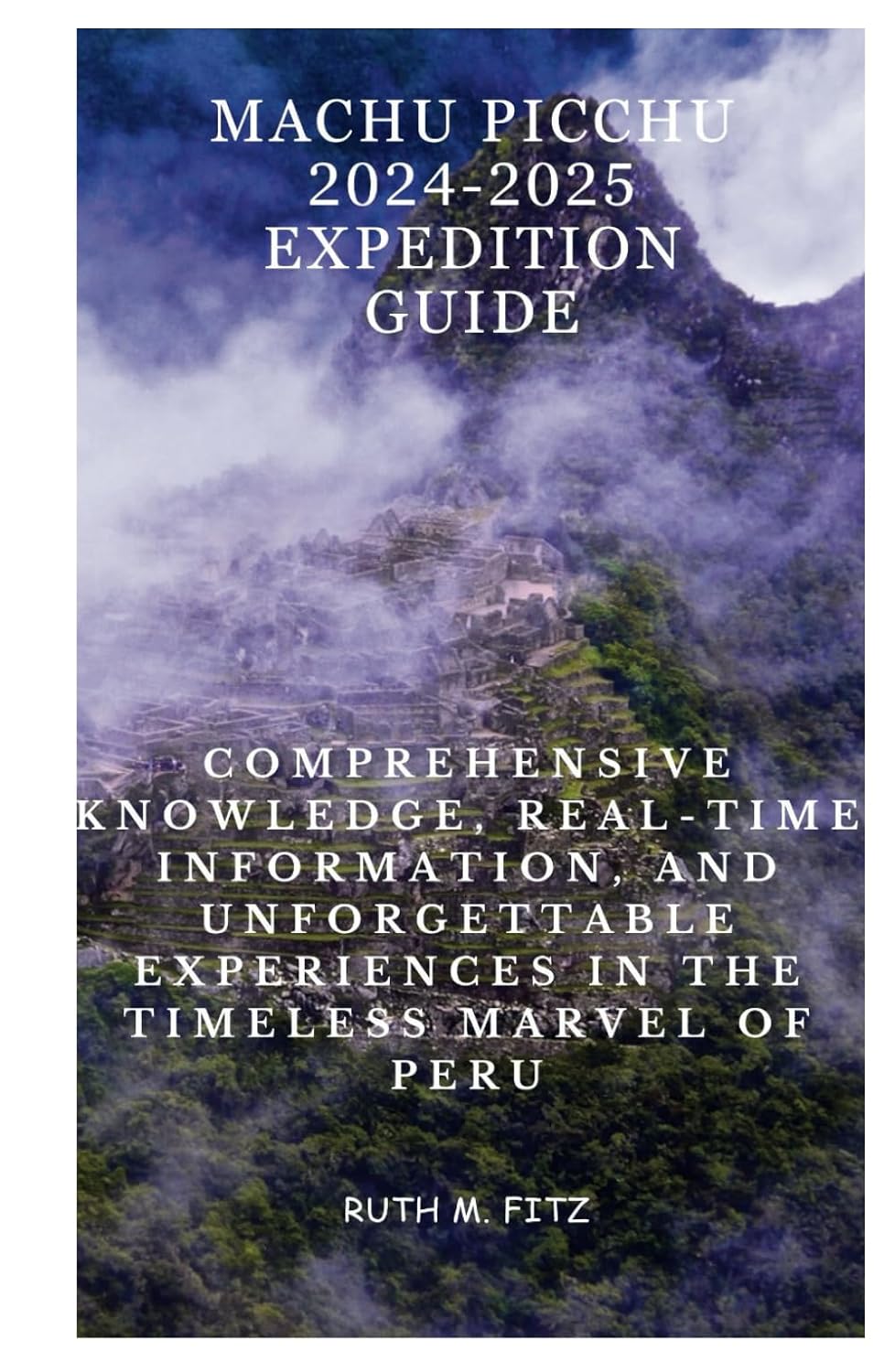 MACHU PICCHU 2024-2025 EXPEDITION GUIDE: COMPREHENSIVE KNOWLEDGE, REAL ...