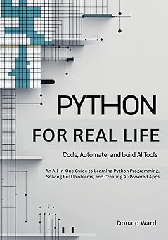Python for Real Life: Code, Automate, and Build AI Tools: An All-in-One Guide to Learning Python ...