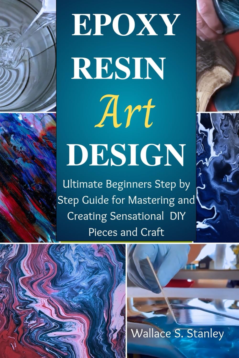Epoxy Resin Art Design: Ultimate Beginners Step by Step Guide for ...