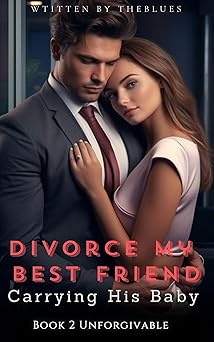 Divorce My Best Friend, Carrying His Baby: Book 2 Unforgivable (Bestfriend Divorced Me When I ...