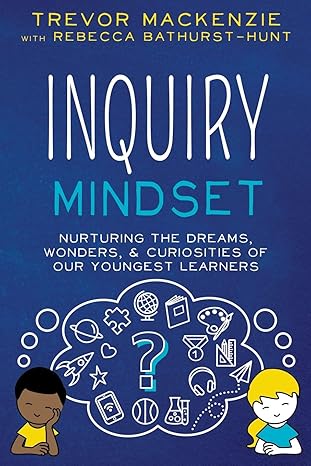 Inquiry Mindset: Nurturing the Dreams, Wonders, and Curiosities of Our ...