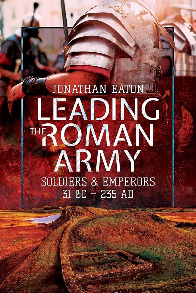 Leading the Roman Army: Soldiers and Emperors, 31 BC - 235 AD: Amazon ...