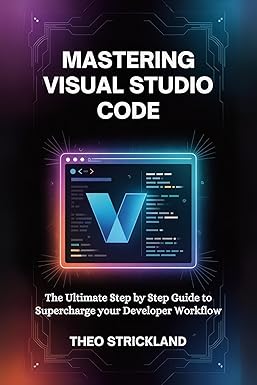 MASTERING VISUAL STUDIO CODE: The Ultimate Step by Step Guide to Supercharge Your Developer ...