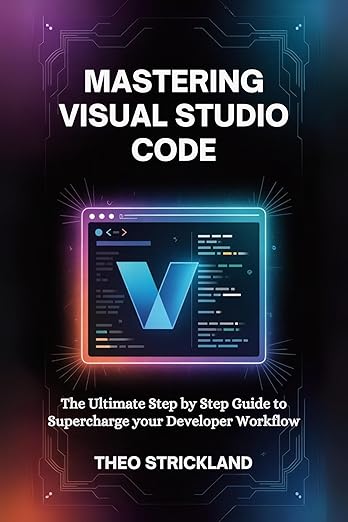 MASTERING VISUAL STUDIO CODE: The Ultimate Step by Step Guide to Supercharge Your Developer ...