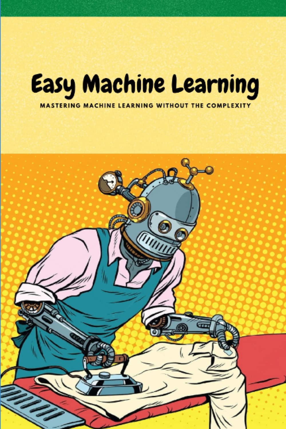 Easy Machine Learning: "Master Machine Learning without the complexity ...