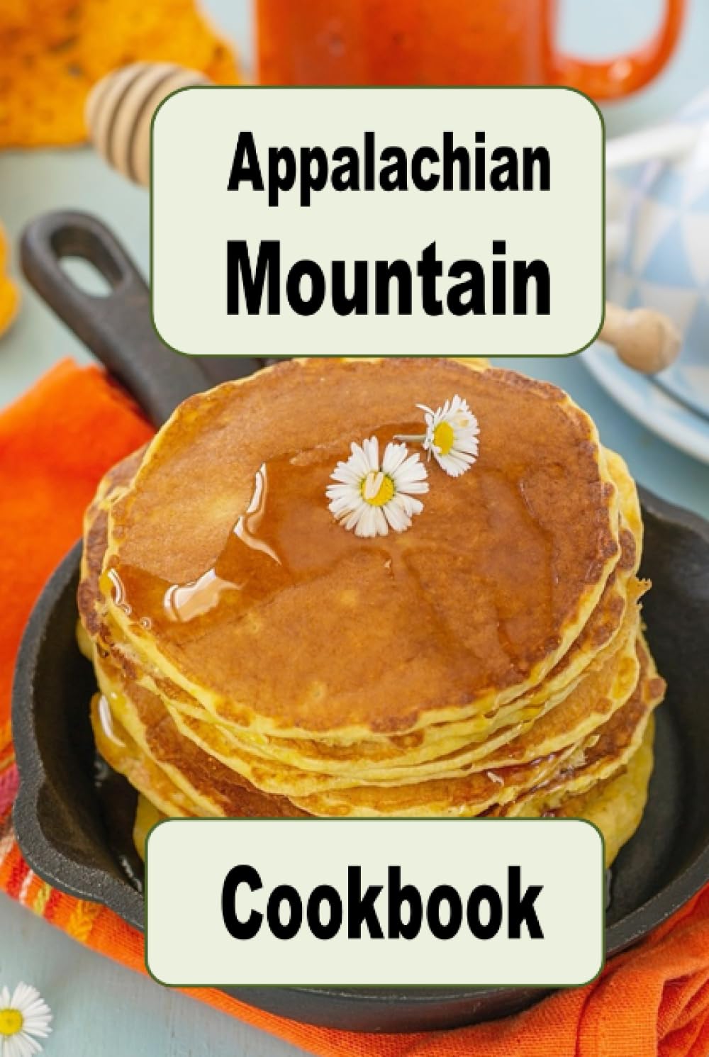 Appalachian Mountain Cookbook: Hoe Cakes, Huckleberry Pie, Fried ...