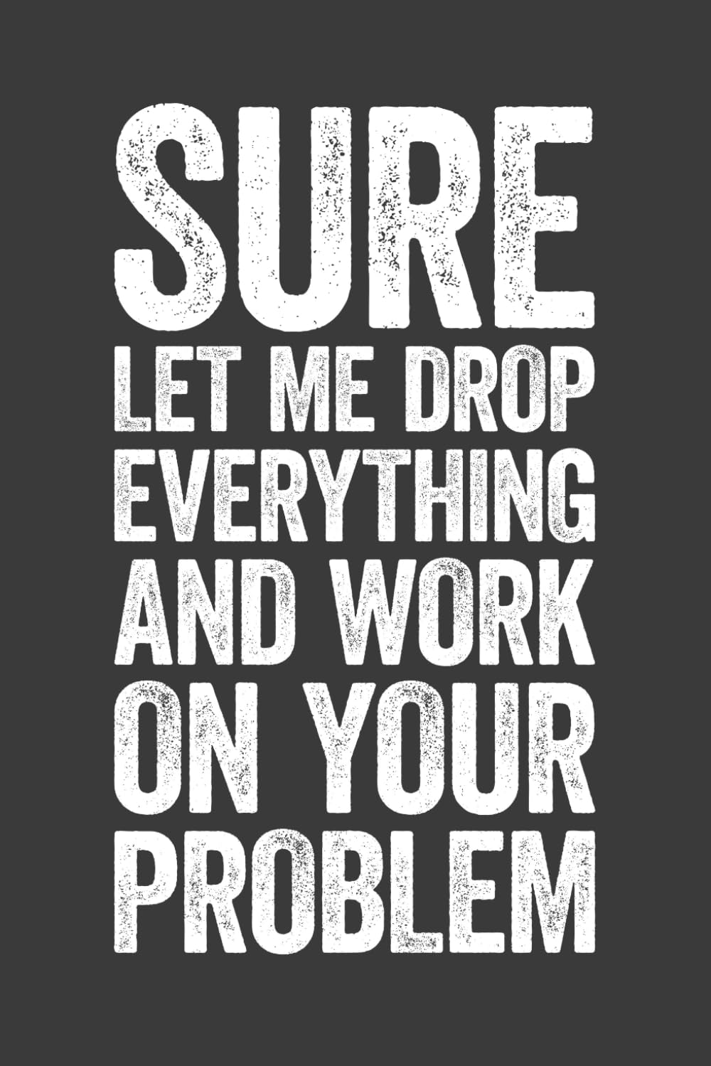 Sure Let Me Drop Everything and Work On Your Problem: 6 x 9 Blank Lined ...