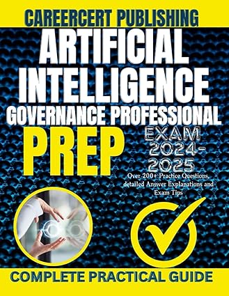 ARTIFICIAL INTELLIGENCE GOVERNANCE PROFESSIONAL EXAM PREP 2024-2025: Over 200+ Practice ...