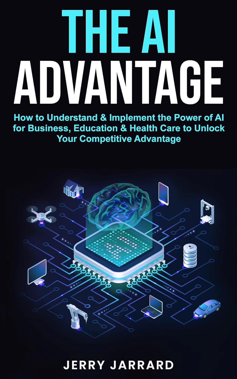 The AI Advantage: How to Understand & Implement the Power of AI for Business, Education & Health ...