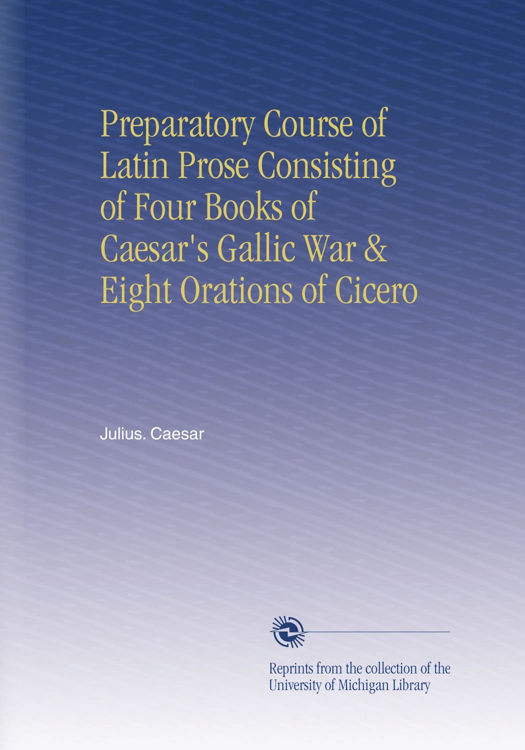 Preparatory Course of Latin Prose Consisting of Four Books of Caesar's ...