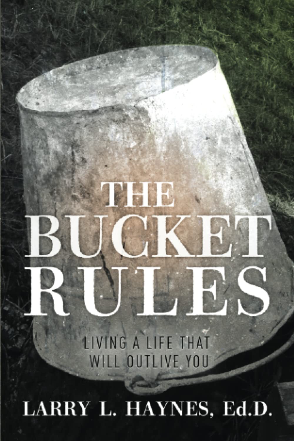 The Bucket Rules: Living a life that will outlive you: Haynes Ed.D ...