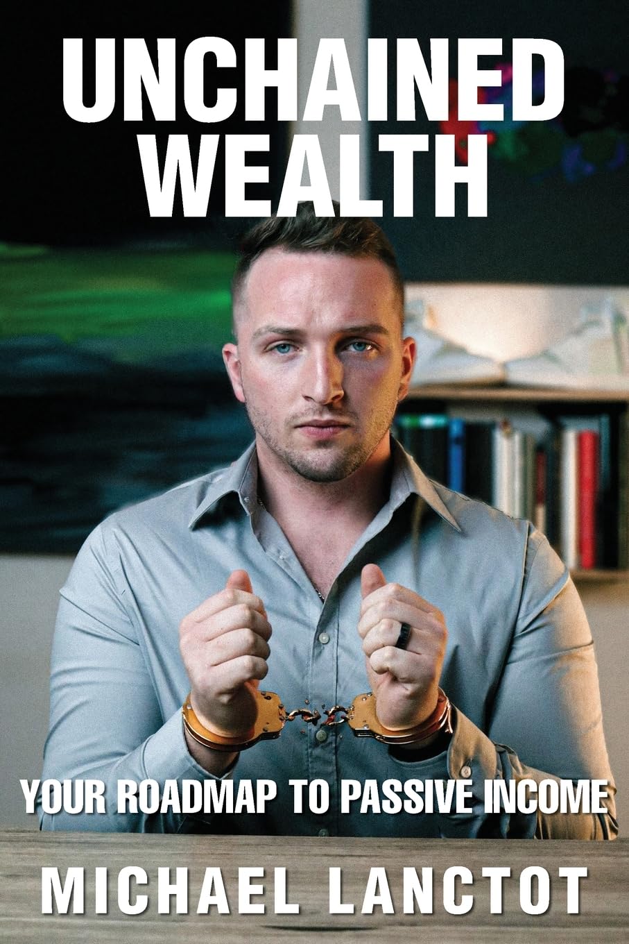 Unchained Wealth: Your Roadmap to Passive Income: Lanctot, Michael J, Strauss, David Lloyd ...