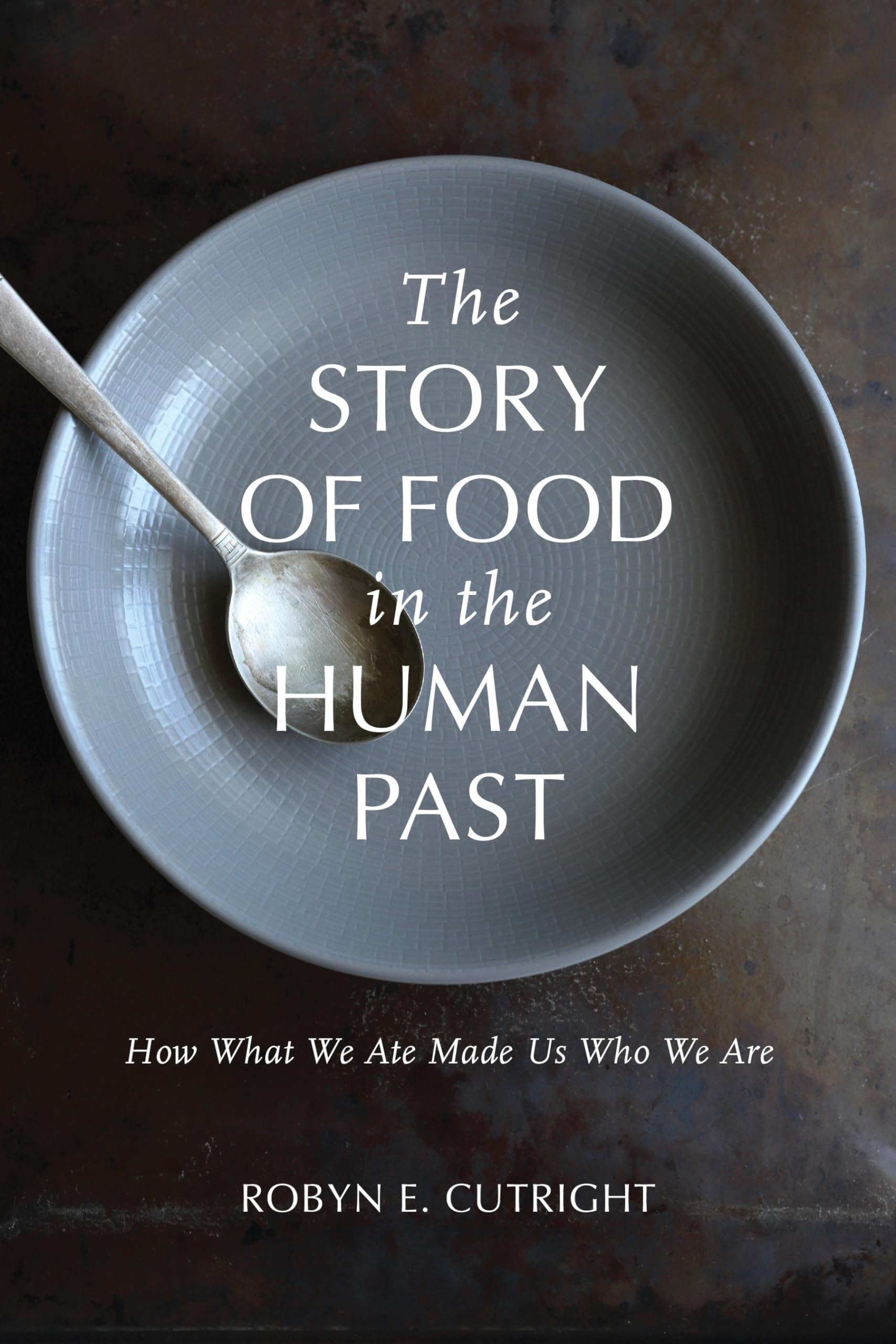 The Story of Food in the Human Past: How What We Ate Made Us Who We Are ...