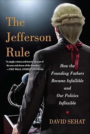 The Jefferson Rule: How the Founding Fathers Became Infallible and Our ...