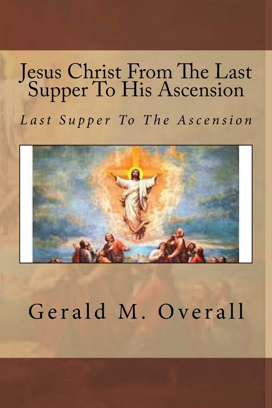 Jesus Christ From The Last Supper To His Ascension: Last Supper To The ...