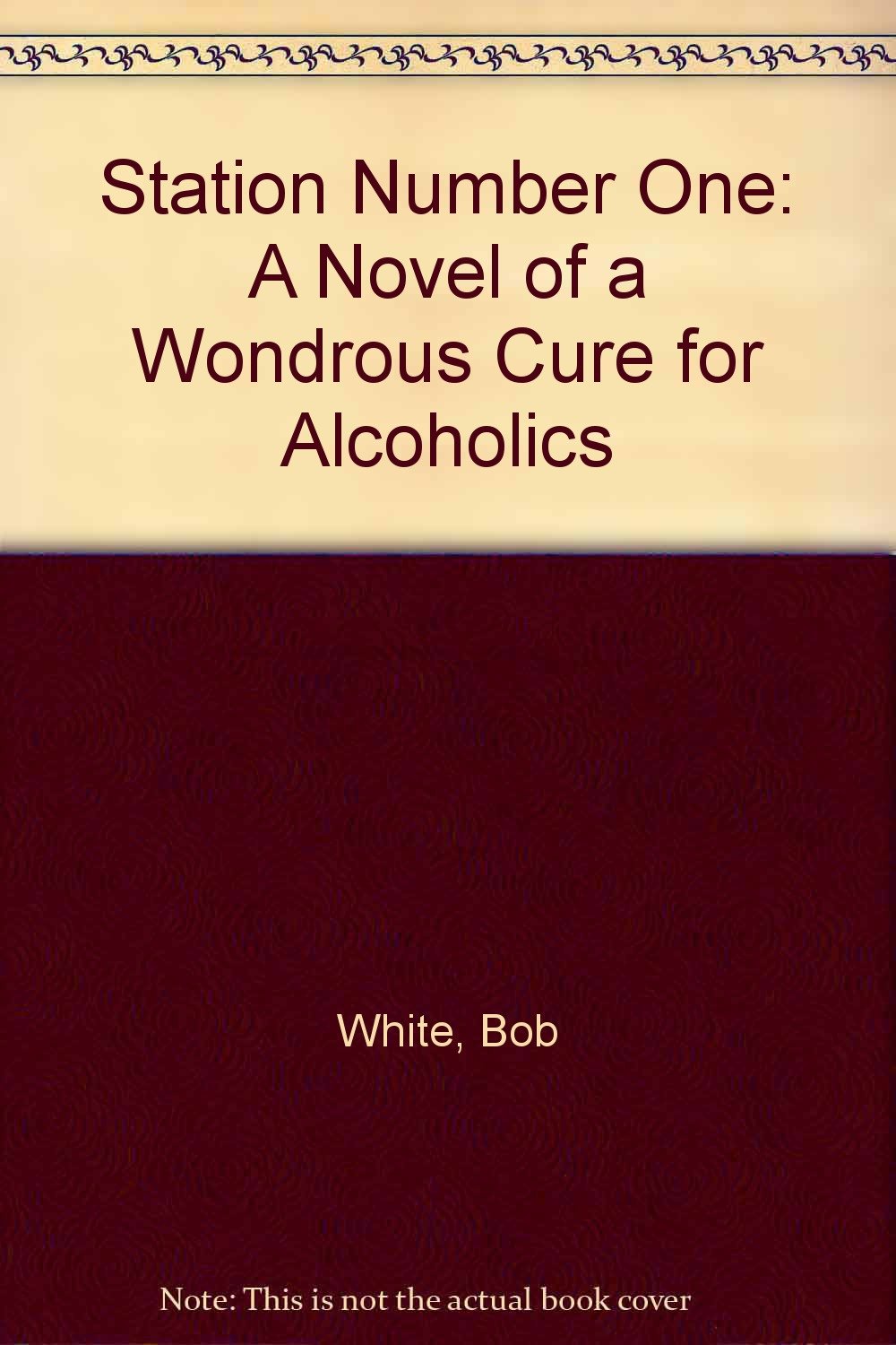 Station Number One: A Novel of a Wondrous Cure for Alcoholics: Bob ...