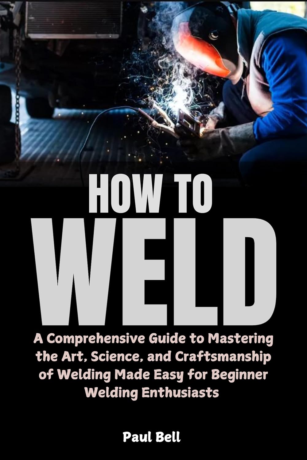 Amazon.com: How to Weld : A Comprehensive Guide to Mastering the Art ...