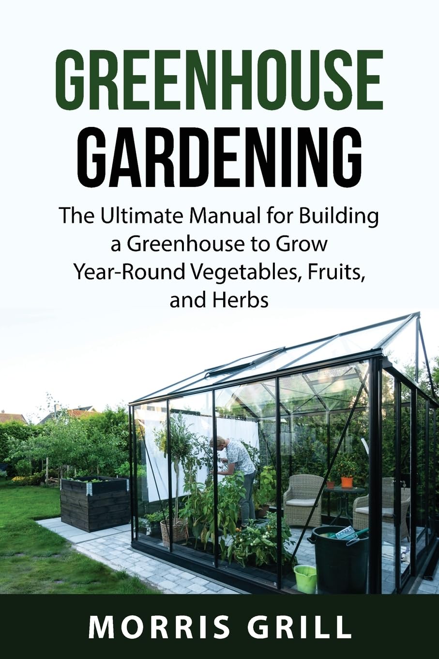 Greenhouse Gardening: The Ultimate Manual for Building a Greenhouse to ...