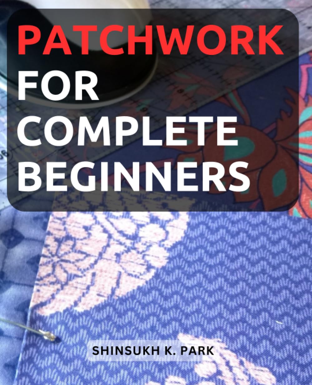 Sew It Together: A Beginner's Guide to Patchwork Quilting: Unleash Your Creativity with Step-by ...