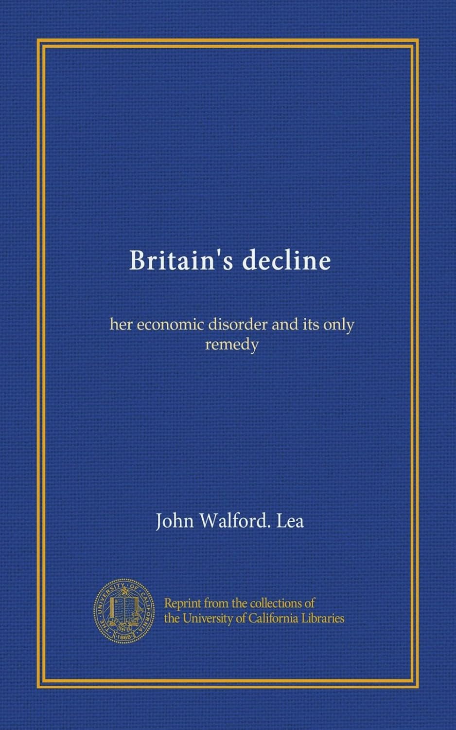 Britain's decline: her economic disorder and its only remedy: Lea, John ...