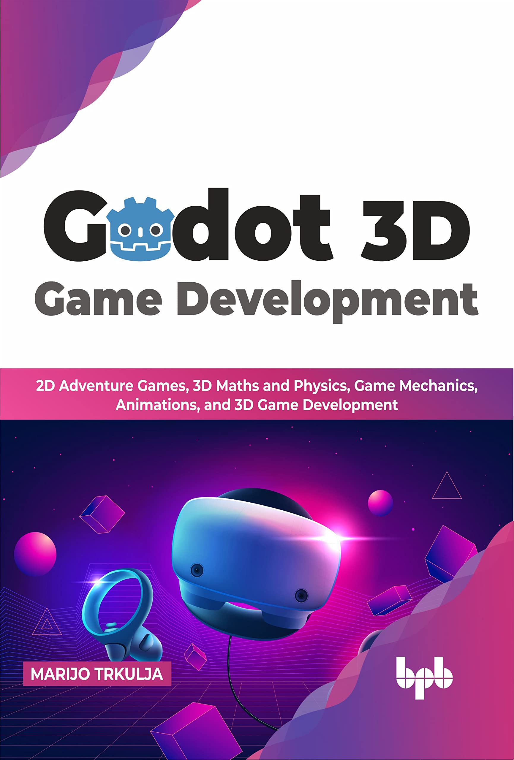 Snapklik.com : Godot 3D Game Development: 2D Adventure Games, 3D Maths And Physics, Game ...