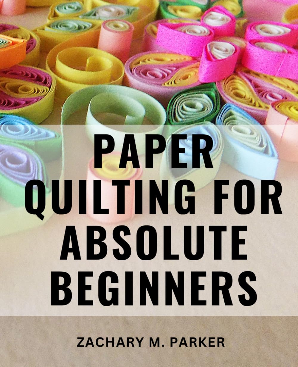 Paper Quilting For Absolute Beginners: The Ultimate Beginner's Guide to Mastering Techniques ...