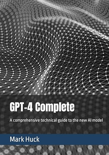 GPT-4 Complete: A comprehensive technical guide to the new AI model: Huck, Mark: 9798850371449 ...