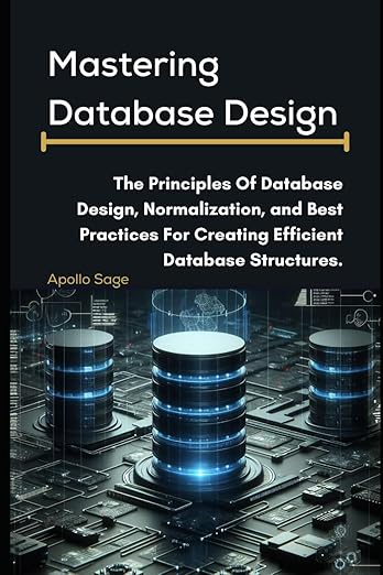Mastering Database Design The Principles Of Database Design Normalization And Best Practices