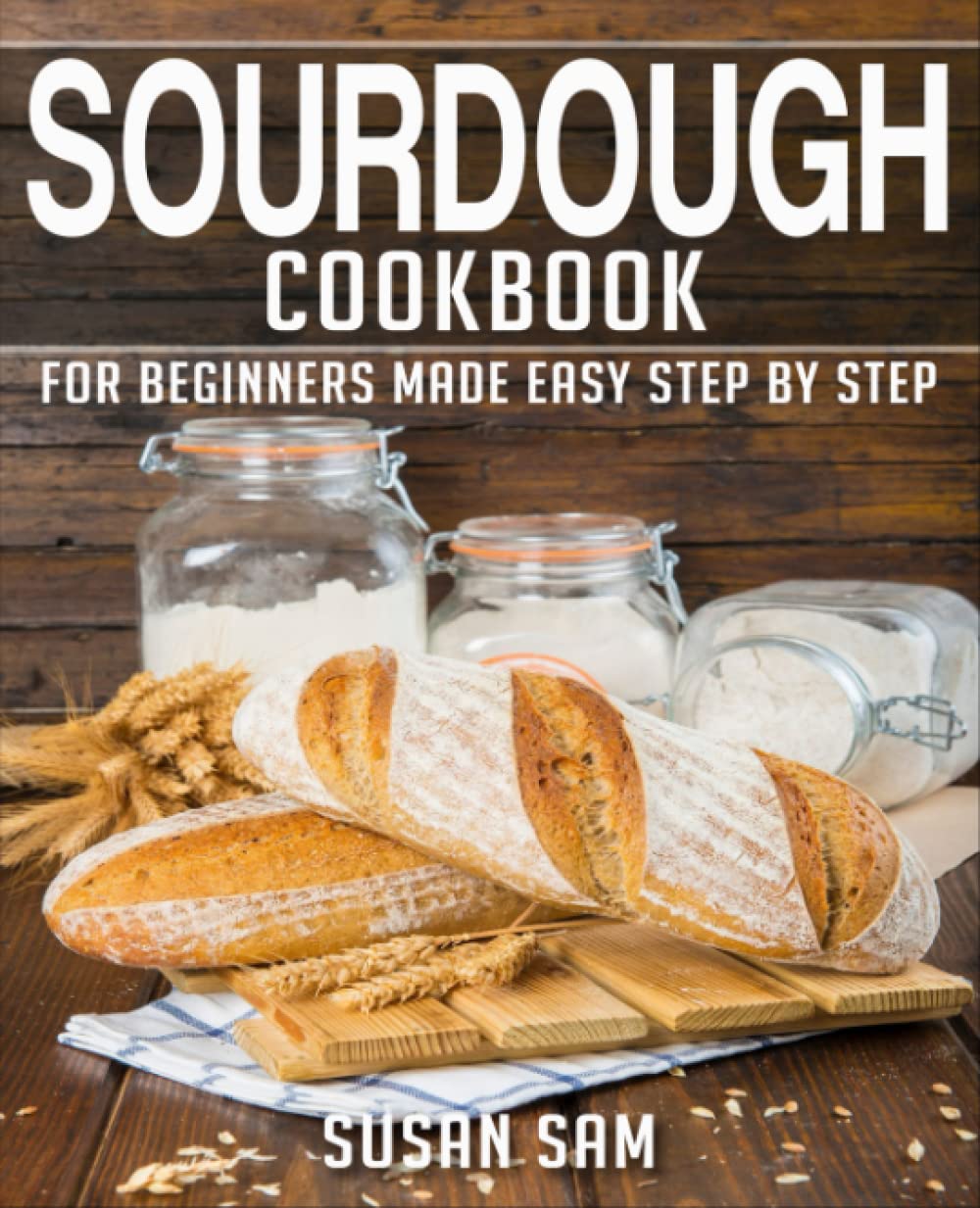 SOURDOUGH COOKBOOK: BOOK 1, FOR BEGINNERS MADE EASY STEP BY STEP: SAM ...