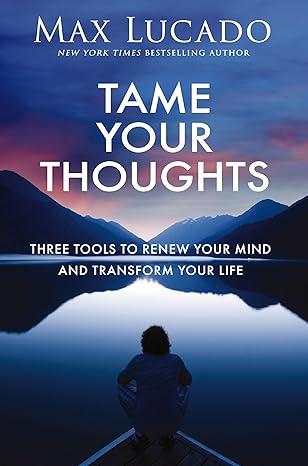 Tame Your Thoughts: Three Tools to Renew Your Mind and Transform Your Life: Lucado, Max ...