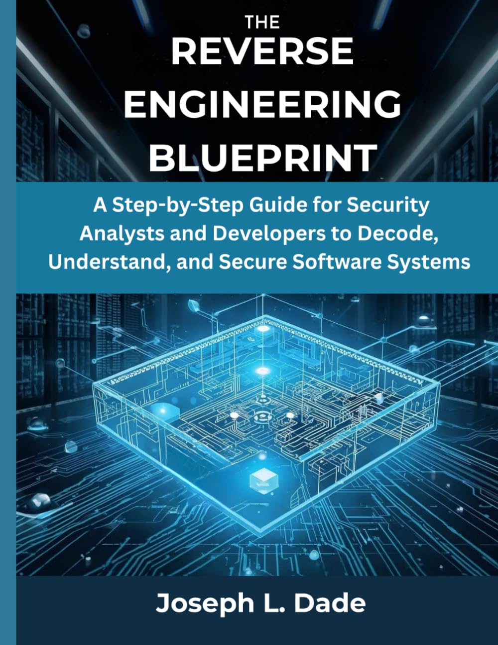 The Reverse Engineering Blueprint: A Step-by-Step Guide for Security Analysts and Developers to ...