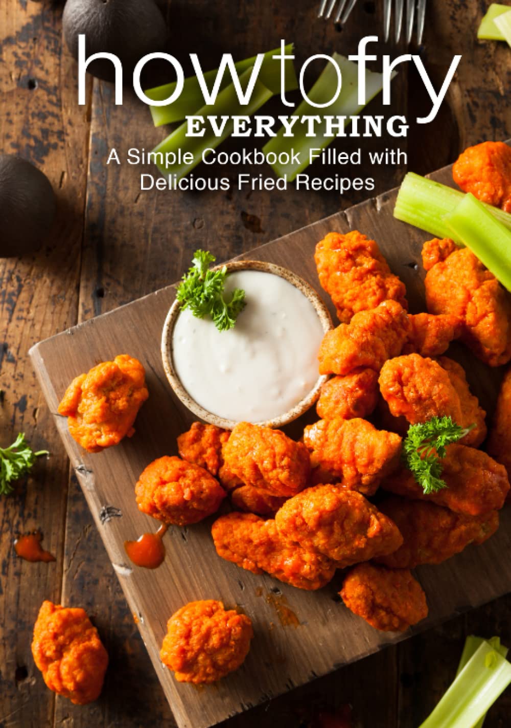 How to Fry Everything: A Simple Cookbook Filled with Delicious Fried ...