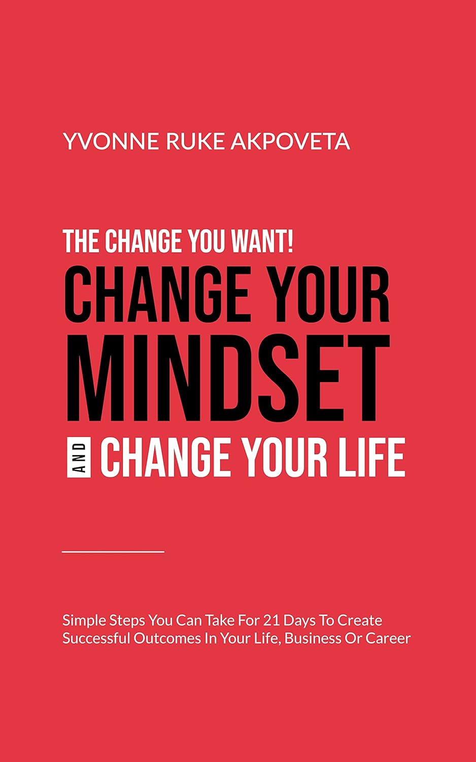 The Change You Want! Change Your Mindset, and Change Your Life: Simple ...