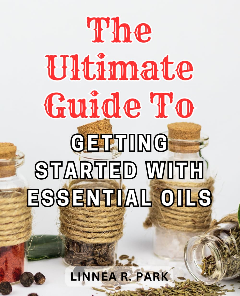 The Ultimate Guide to Getting Started with Essential Oils: Discover the ...