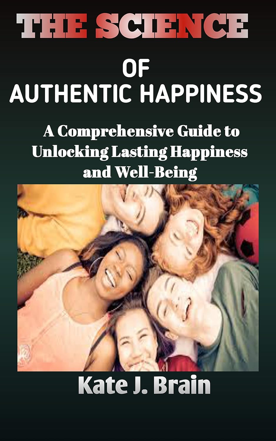 THE SCIENCE OF AUTHENTIC HAPPINESS : A PSYCHOLOGIST'S COMPREHENSIVE ...