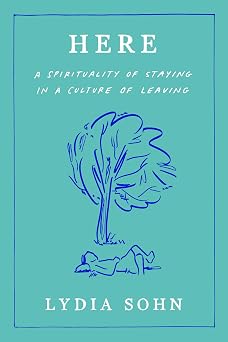 Here: A Spirituality of Staying in a Culture of Leaving: Sohn, Lydia ...